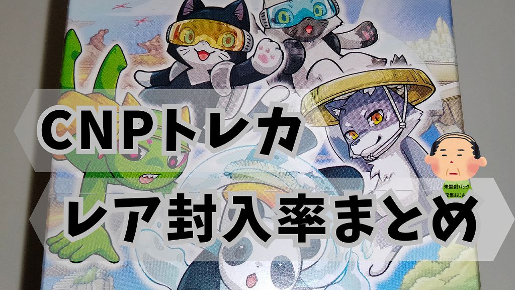 【CNPトレカBOX封入率まとめ】パラレルやレアの確率 ブースターパック開封結果まとめ | TCG未開封パック収集おじさんの記録